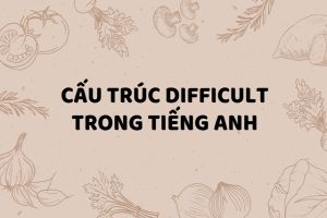 Cấu trúc difficult trong tiếng Anh là gì? Công thức và cách sử dụng